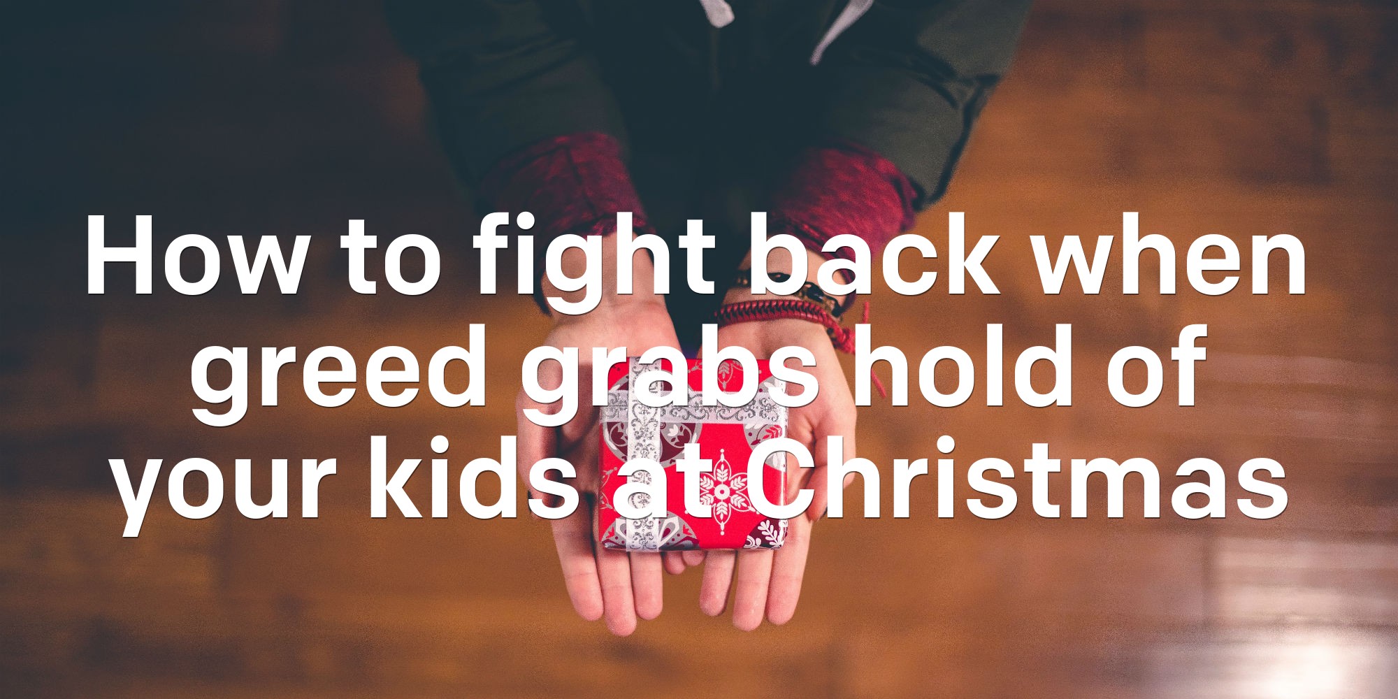 How to fight back when greed grabs hold of your kids at Christmas ...